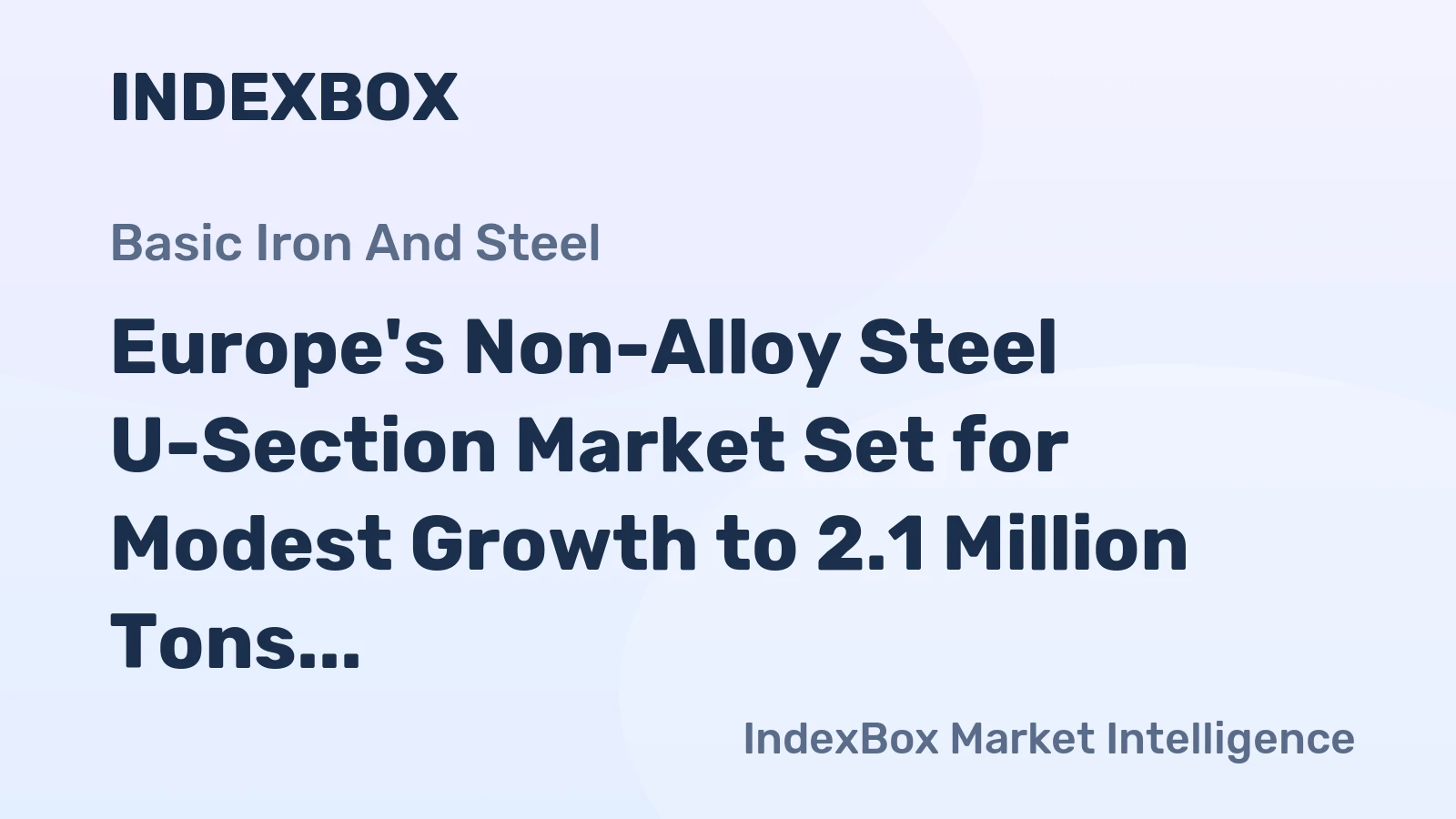 Europe's Non-Alloy Steel U-Section Market Set for Modest Growth to 2.1 Million Tons in Volume and $1.9 Billion in Value