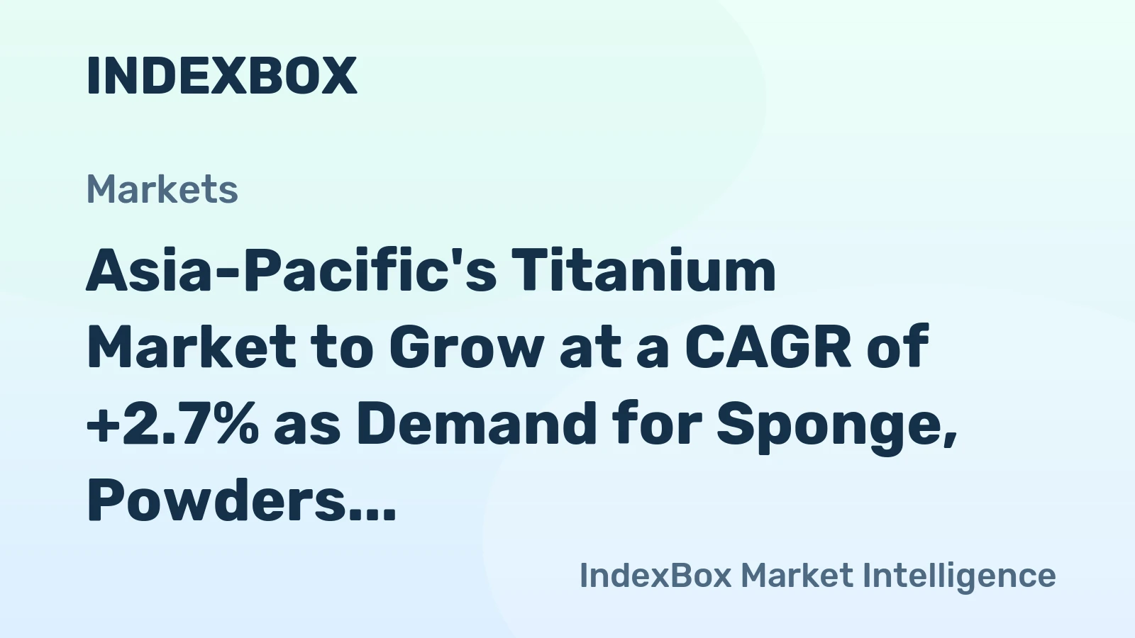 Asia-Pacific's Titanium Market to Grow at a CAGR of +2.7% as Demand for Sponge, Powders, Ingots, and Slabs Continues to Rise