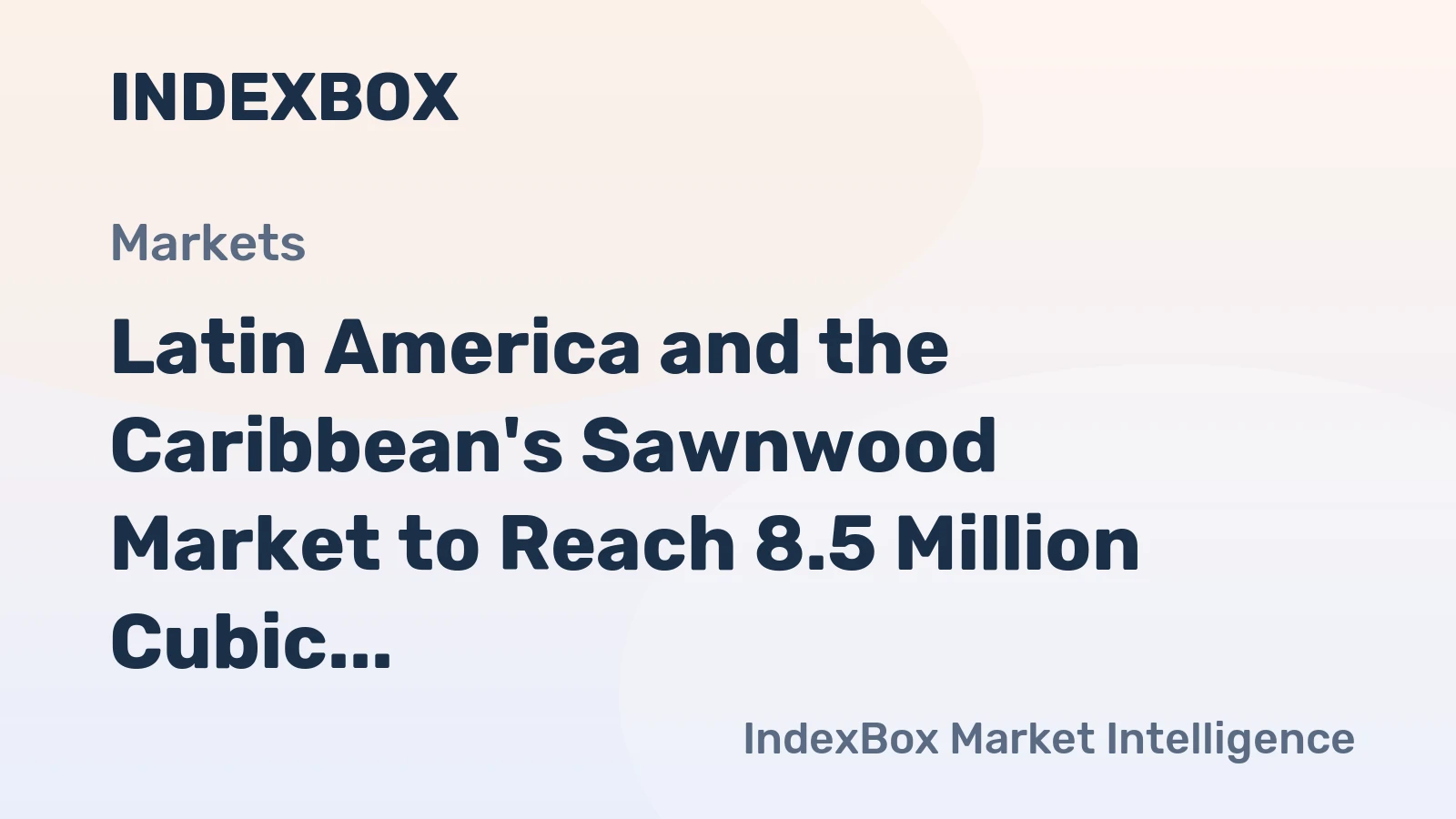 Latin America and the Caribbean's Sawnwood Market to Reach 8.5 Million Cubic Meters in Volume and $4.6 Billion in Value