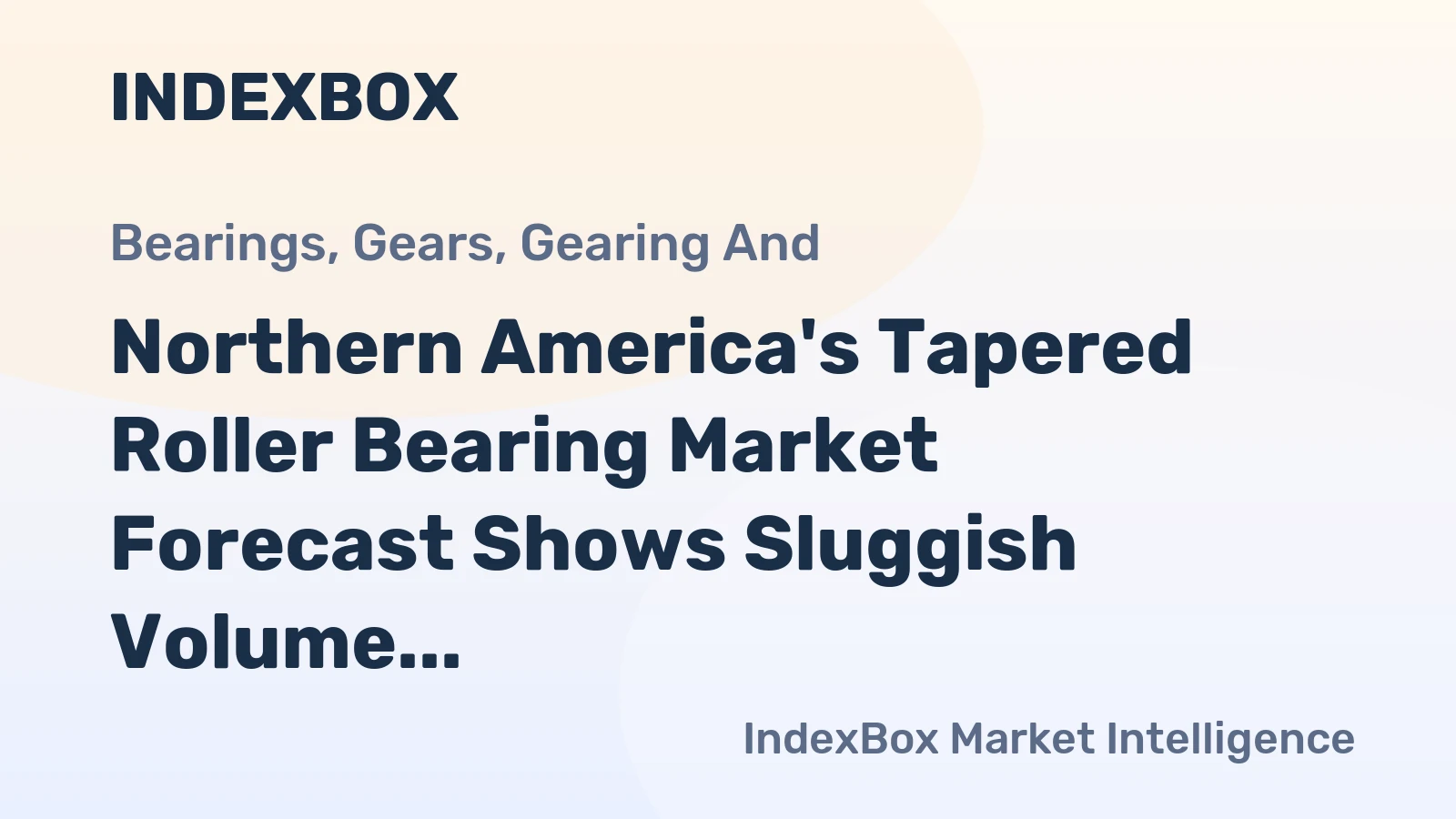 Northern America's Tapered Roller Bearing Market Forecast Shows Sluggish Volume Growth Amid Rising Value