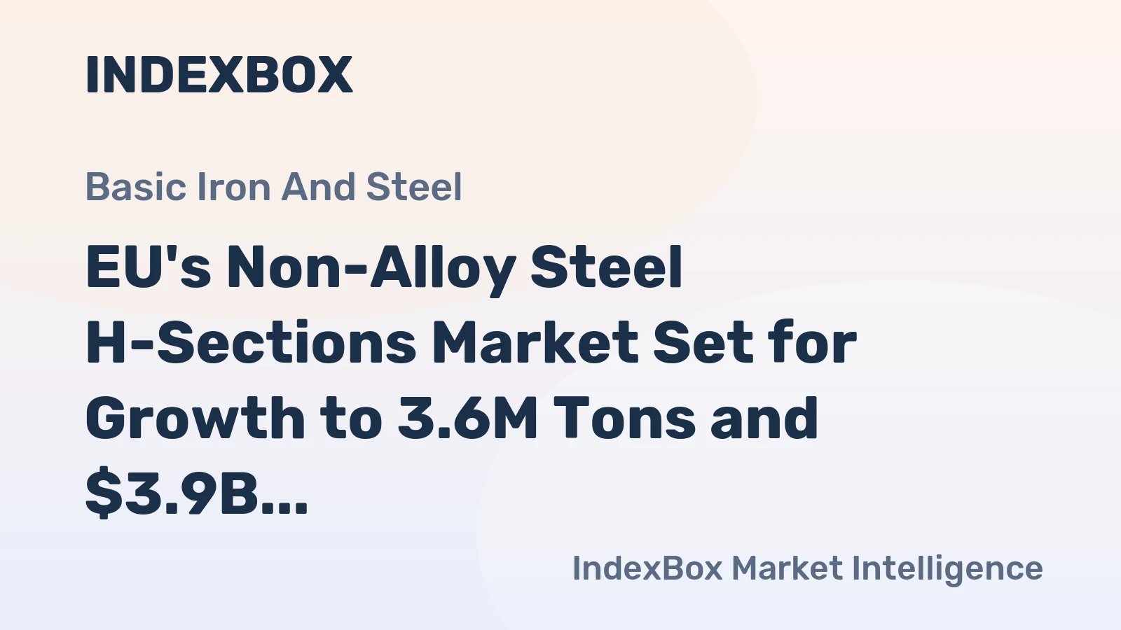 EU's Non-Alloy Steel H-Sections Market Set for Growth to 3.6M Tons and $3.9B Despite Recent Contraction