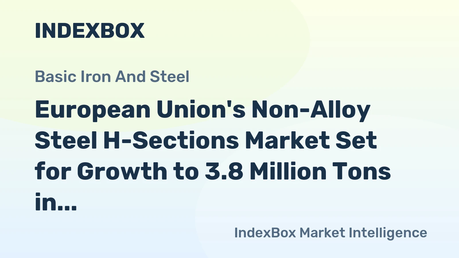 European Union's Non-Alloy Steel H-Sections Market Set for Growth to 3.8 Million Tons in Volume and $3.5 Billion in Value