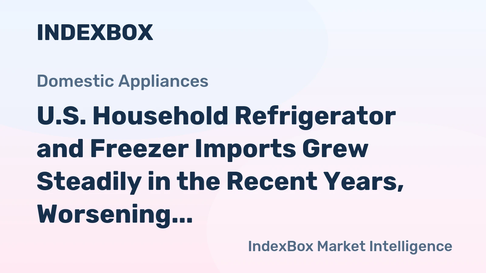 U.S. Household Refrigerator and Freezer Imports Grew Steadily in the Recent Years, Worsening the Trade Deficit to almost 5.3 Billion USD
