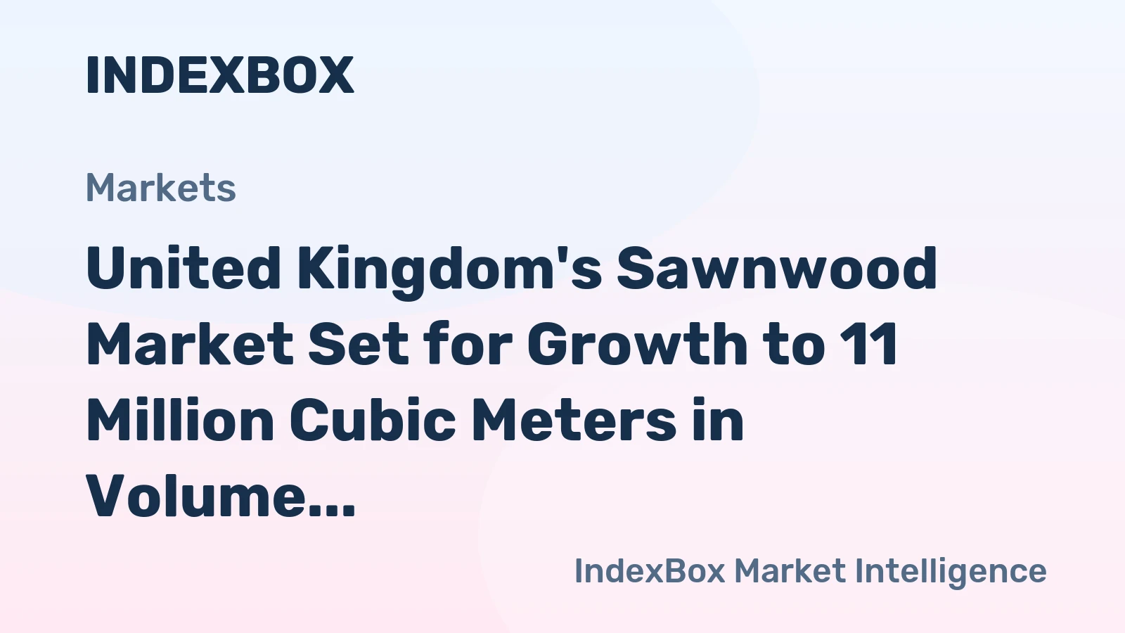 United Kingdom's Sawnwood Market Set for Growth to 11 Million Cubic Meters in Volume and $3.7 Billion in Value