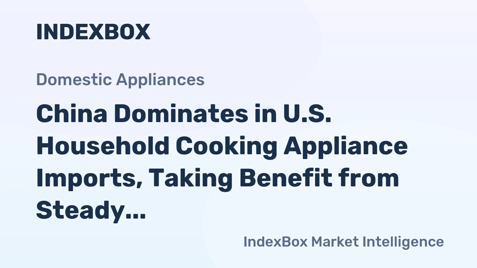 China Dominates in U.S. Household Cooking Appliance Imports, Taking Benefit from Steady Import Growth
