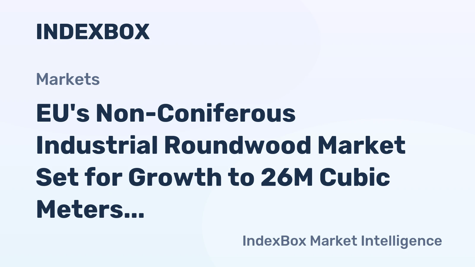 EU's Non-Coniferous Industrial Roundwood Market Set for Growth to 26M Cubic Meters and $3.6B in Value