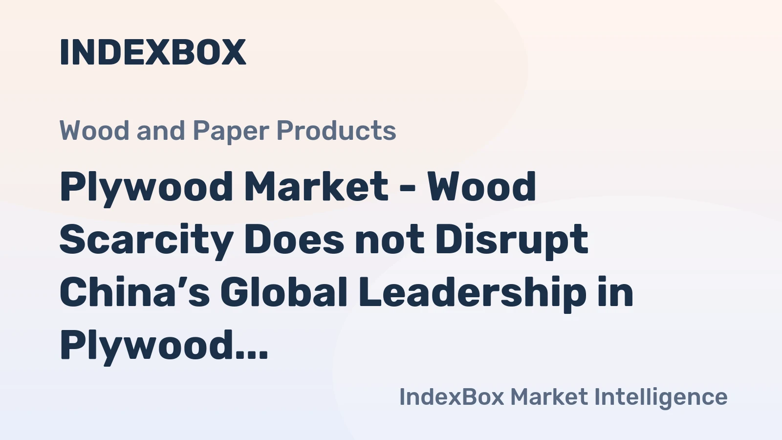 Plywood Market - Wood Scarcity Does not Disrupt China’s Global Leadership in Plywood Production