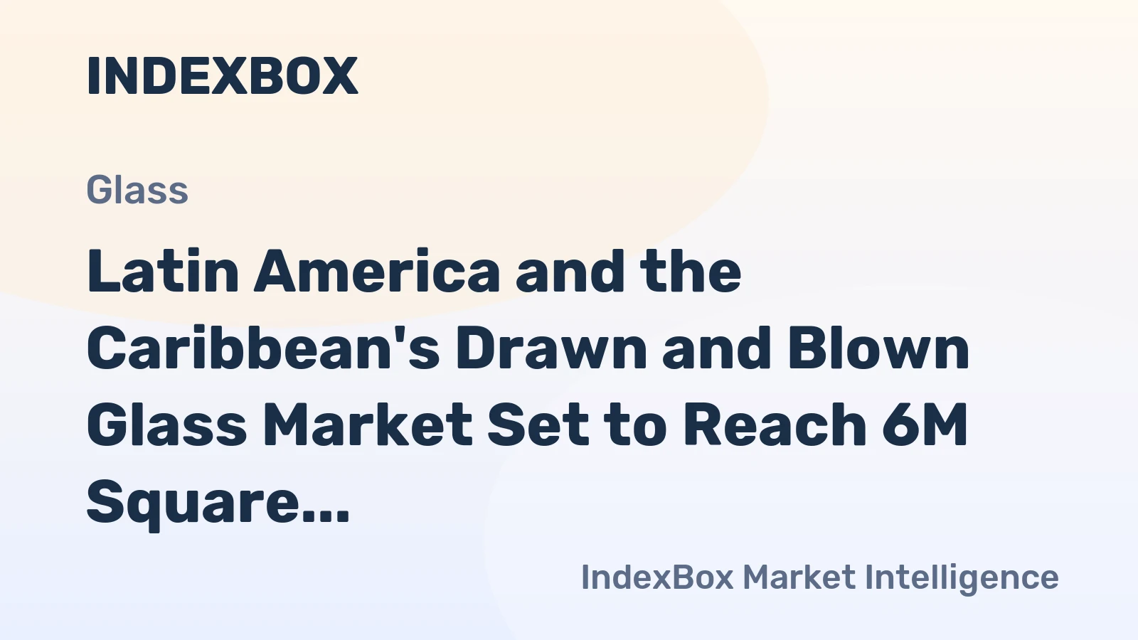 Latin America and the Caribbean's Drawn and Blown Glass Market Set to Reach 6M Square Meters and $167M