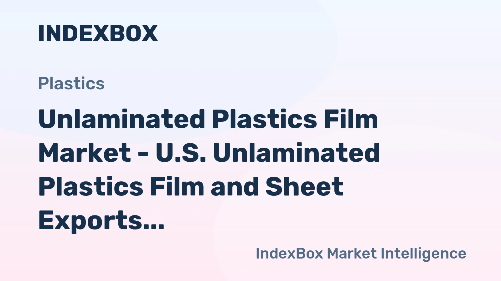 Unlaminated Plastics Film Market - U.S. Unlaminated Plastics Film and Sheet Exports Leveled Off Near 7.7 Billion USD