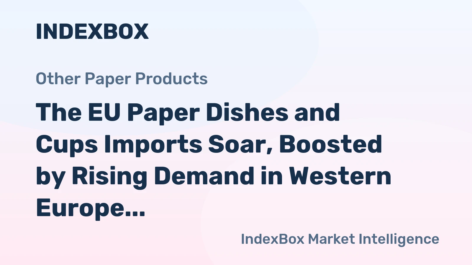 The EU Paper Dishes and Cups Imports Soar, Boosted by Rising Demand in Western Europe
