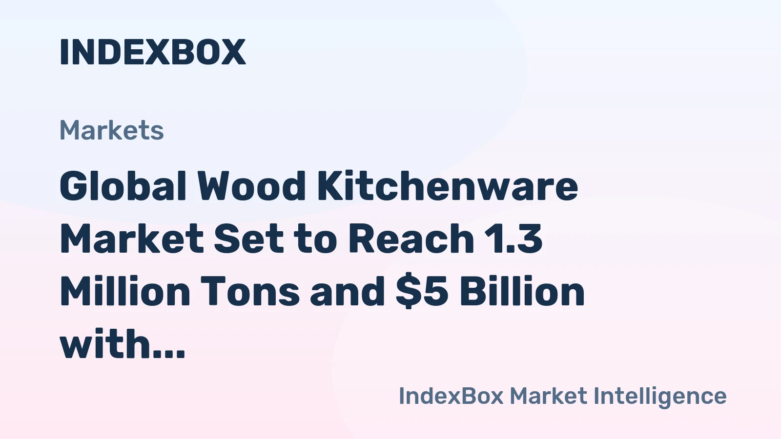 Global Wood Kitchenware Market Set to Reach 1.3 Million Tons and $5 Billion with Steady Growth