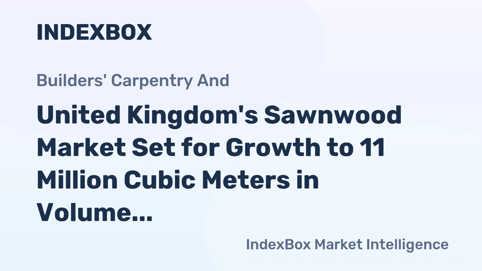United Kingdom's Sawnwood Market Set for Growth to 11 Million Cubic Meters in Volume and $3.7 Billion in Value