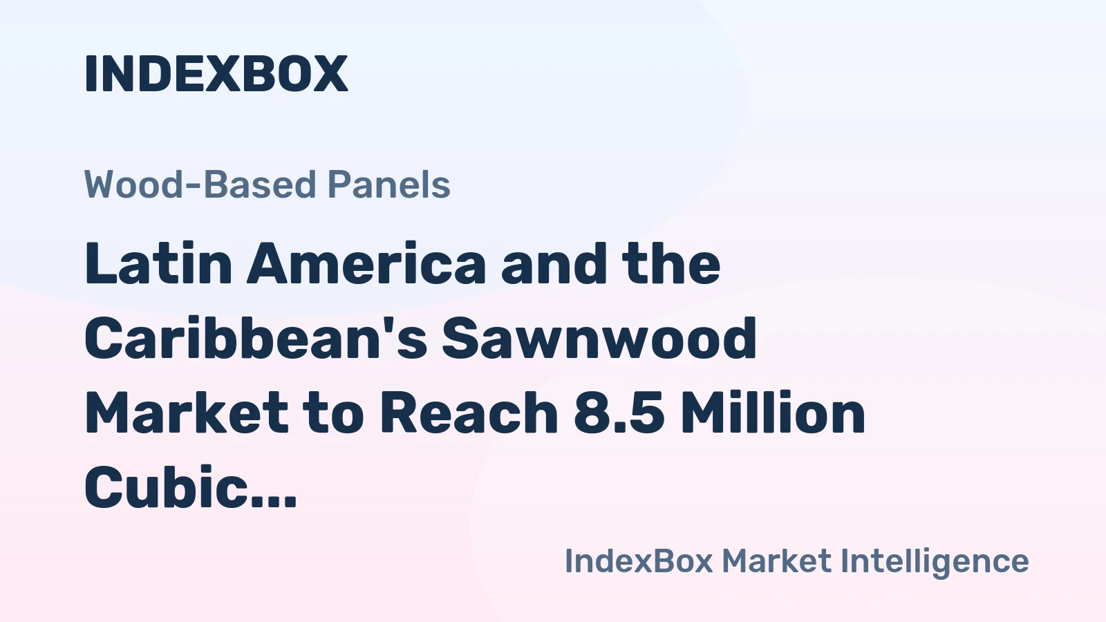 Latin America and the Caribbean's Sawnwood Market to Reach 8.5 Million Cubic Meters in Volume and $4.6 Billion in Value