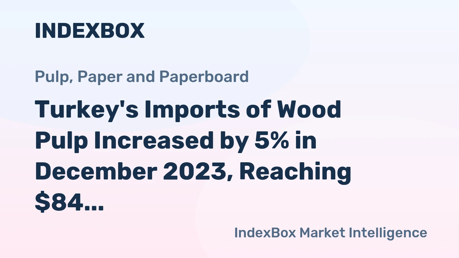 Turkey's Imports of Wood Pulp Increased by 5% in December 2023, Reaching $84 Million