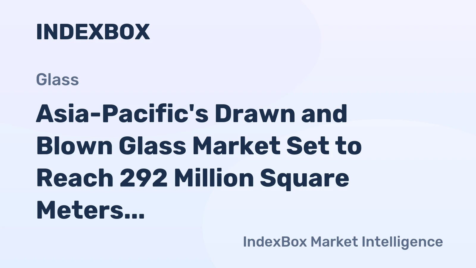 Asia-Pacific's Drawn and Blown Glass Market Set to Reach 292 Million Square Meters Valued at $9.6 Billion