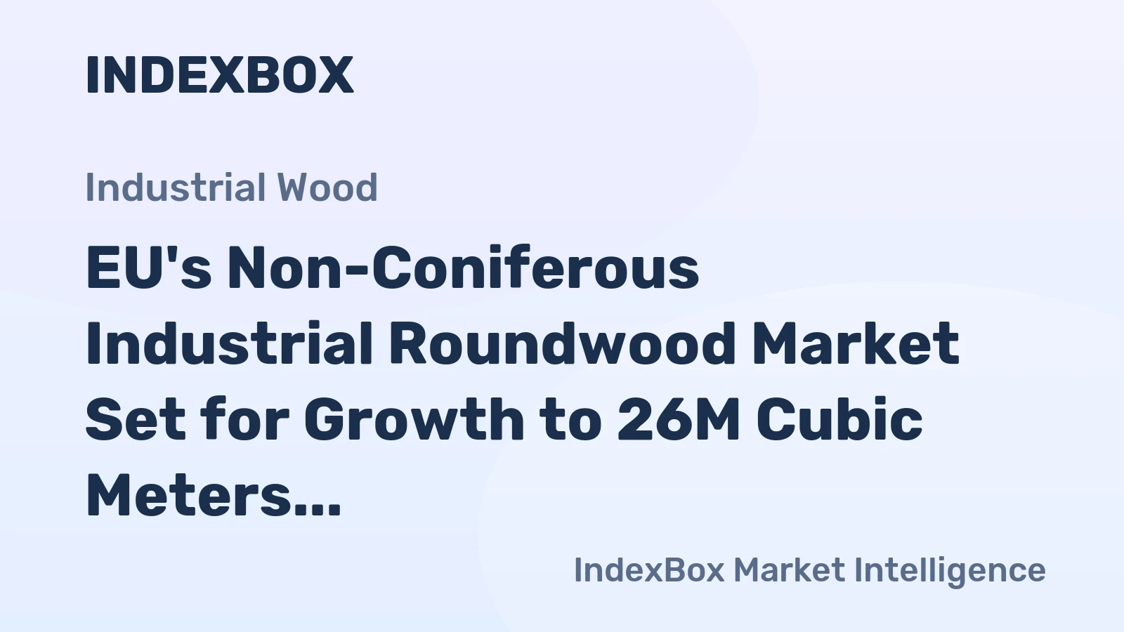 EU's Non-Coniferous Industrial Roundwood Market Set for Growth to 26M Cubic Meters and $3.6B in Value