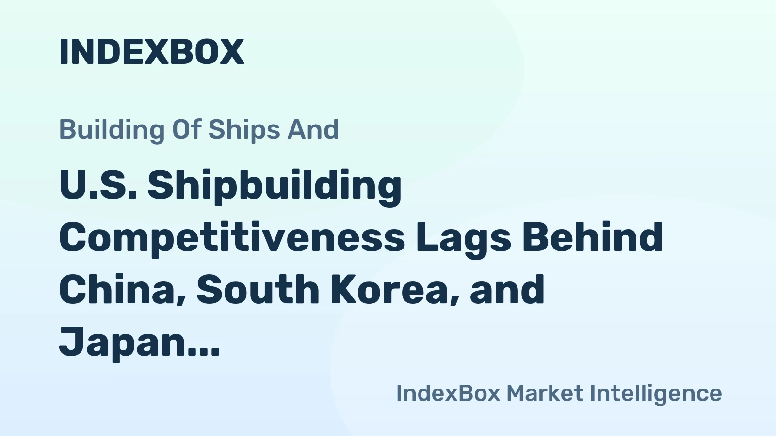 U.S. Shipbuilding Competitiveness Lags Behind China, South Korea, and Japan
