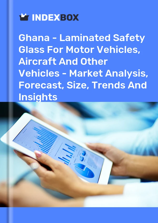 Ghana - Laminated Safety Glass For Motor Vehicles, Aircraft And Other Vehicles - Market Analysis, Forecast, Size, Trends And Insights