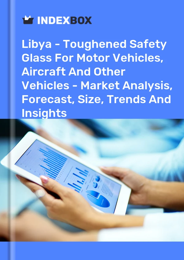 Libya - Toughened Safety Glass For Motor Vehicles, Aircraft And Other Vehicles - Market Analysis, Forecast, Size, Trends And Insights